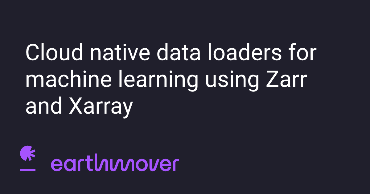 Cloud native data loaders for machine learning using Zarr and Xarray - Earthmover